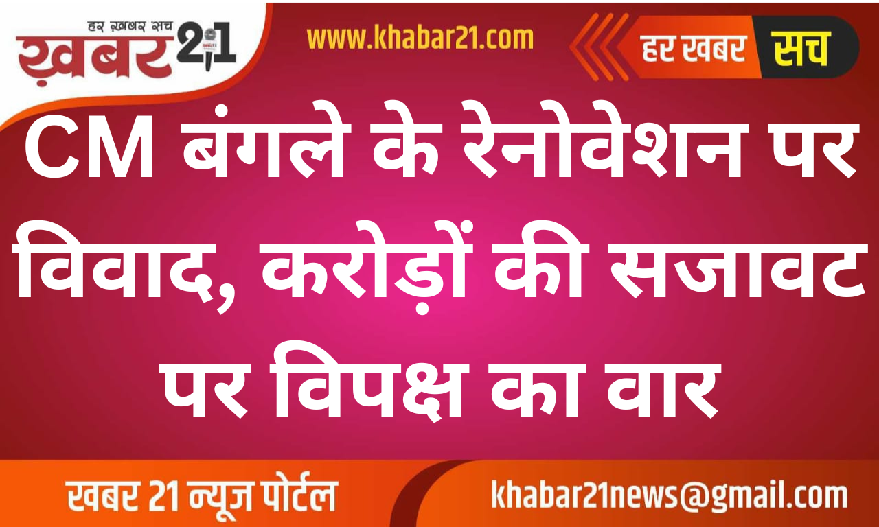 CM बंगले के रेनोवेशन पर विवाद, करोड़ों की सजावट पर विपक्ष का वार – Khabar21