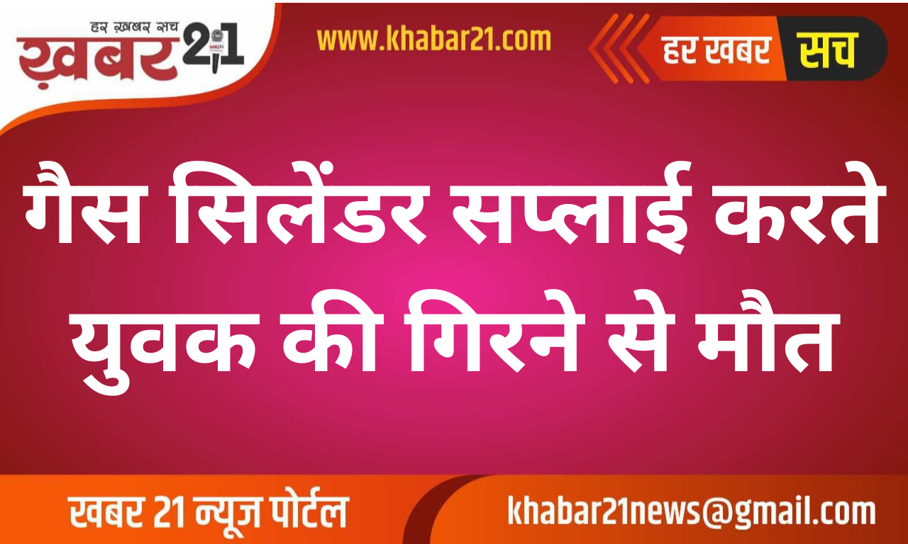 गैस सिलेंडर सप्लाई करते युवक की गिरने से मौत – Khabar21