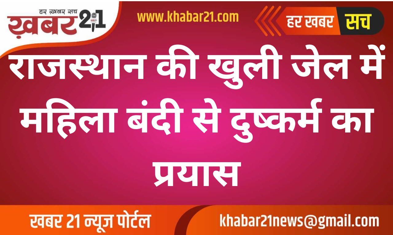 राजस्थान की खुली जेल में महिला बंदी से दुष्कर्म का प्रयास – Khabar21