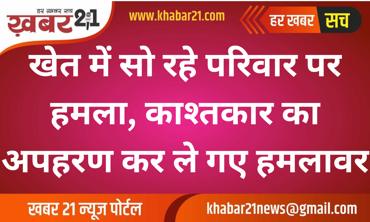 खेत में सो रहे परिवार पर हमला, काश्तकार का अपहरण कर ले गए हमलावर – Khabar21