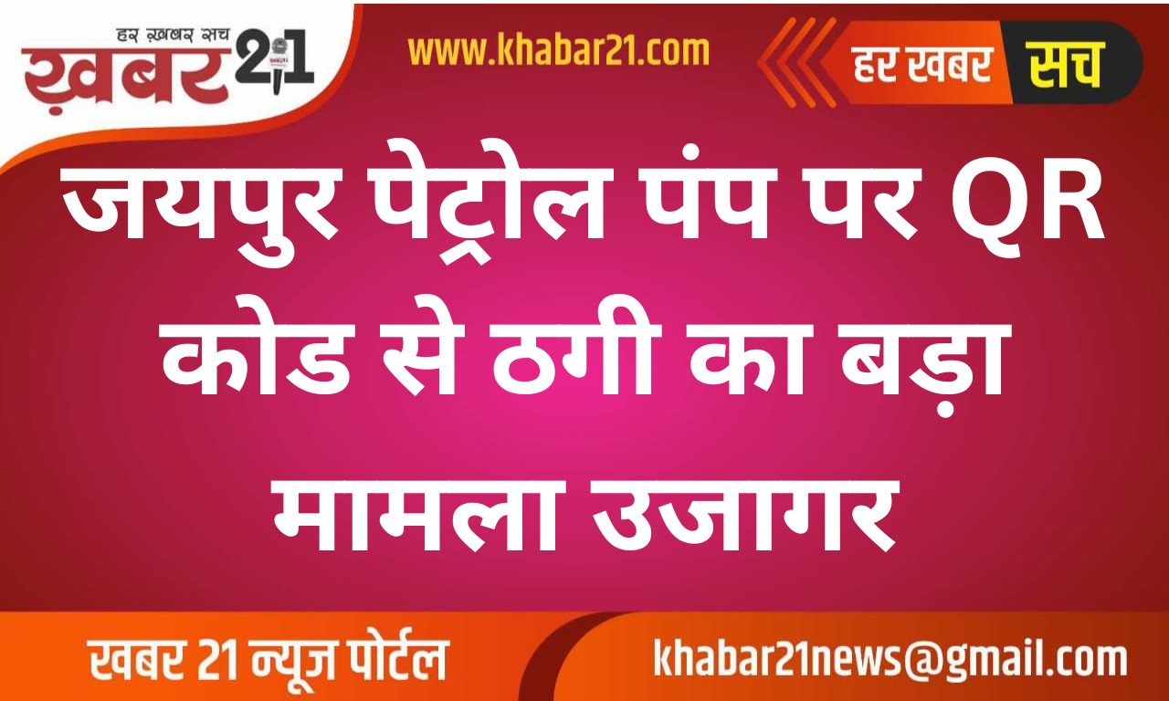 जयपुर पेट्रोल पंप पर QR कोड से ठगी का बड़ा मामला उजागर – Khabar21