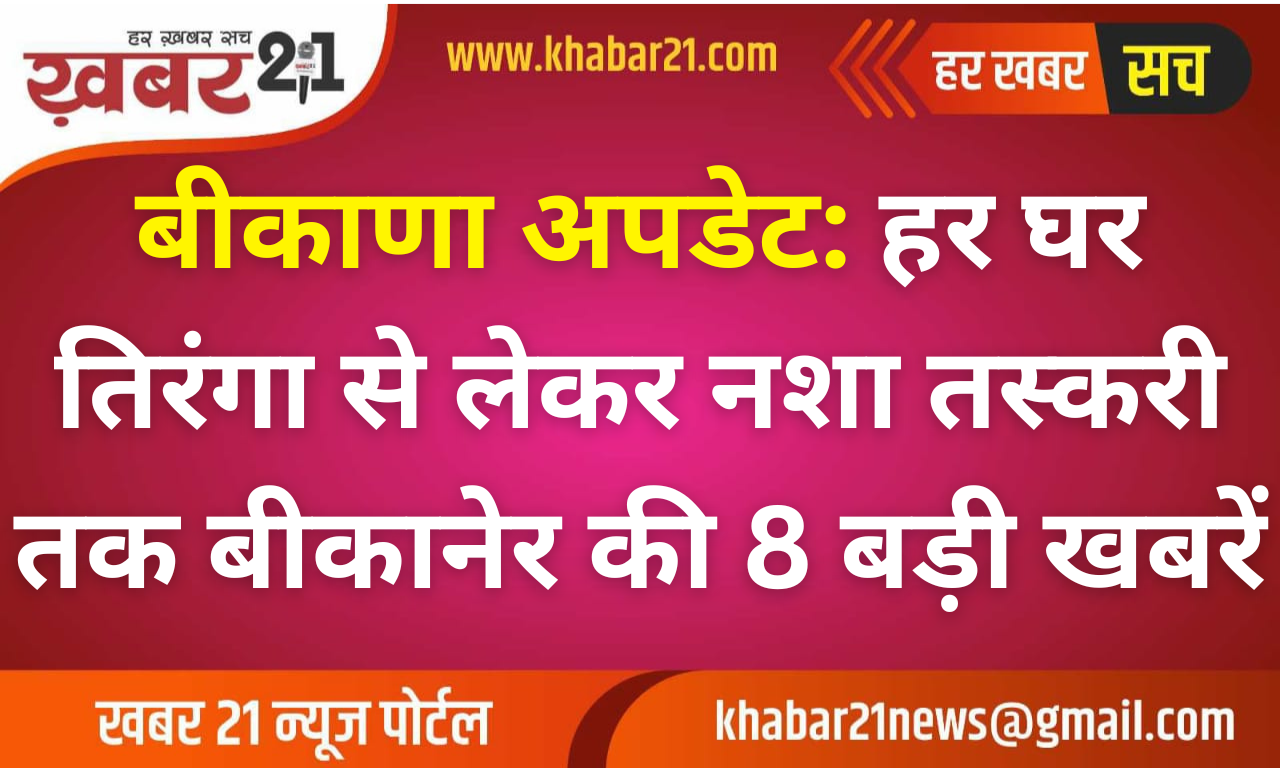 बीकाणा अपडेट: हर घर तिरंगा से लेकर नशा तस्करी तक बीकानेर की 8 बड़ी खबरें – Khabar21