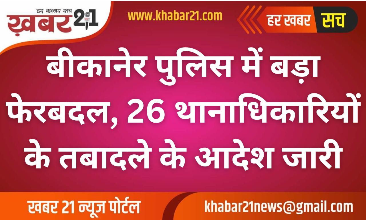 बीकानेर पुलिस में बड़ा फेरबदल, 26 थानाधिकारियों के तबादले के आदेश जारी – Khabar21